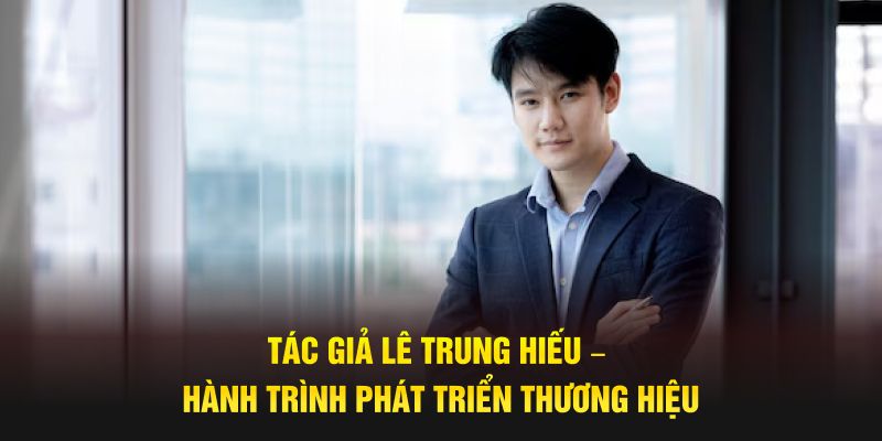 Tác Giả Lê Trung Hiếu – Hành Trình Phát Triển Thương Hiệu